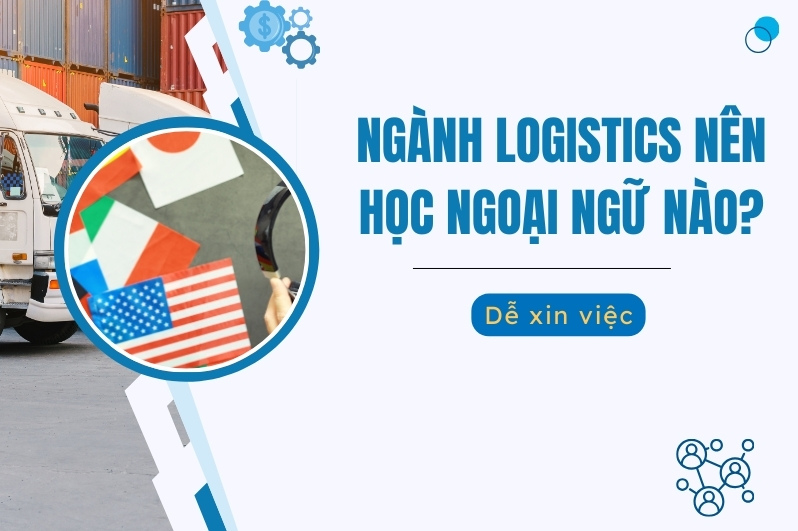 Học Logistics nên học ngoại ngữ nào để dễ xin việc và thăng tiến?